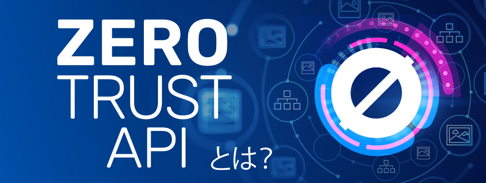 ゼロトラストAPIとは？ | ブログ | 最新情報 | A10ネットワークス アプリケーション配信｜プロキシ｜SSL可視化｜DDoS対策